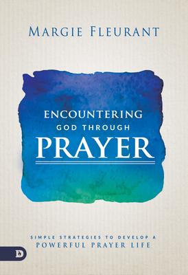 Encountering God Through Prayer: Simple Strategies to Develop a Powerf ...